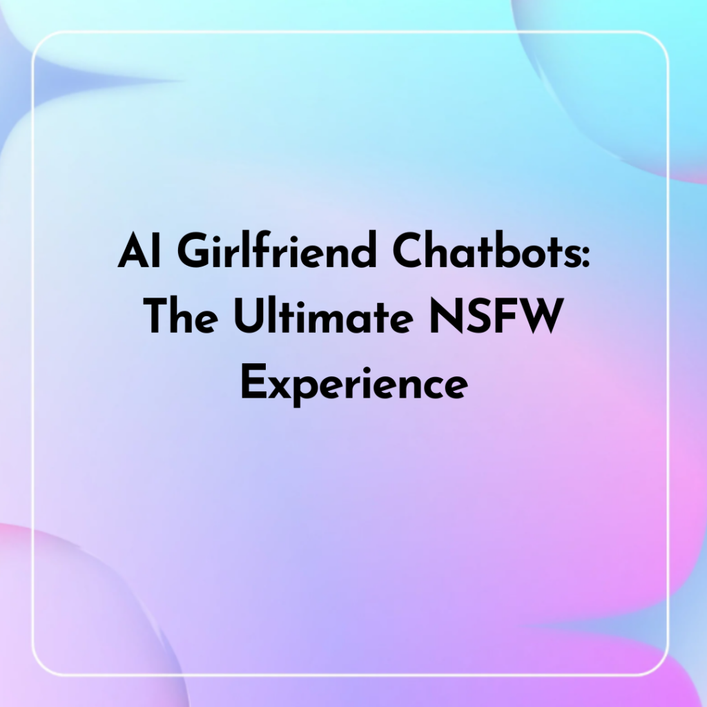 AI Girlfriend Chatbots: The Ultimate NSFW Experience